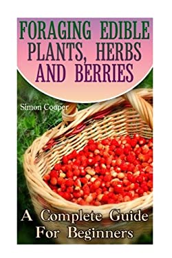 Foraging Edible Plants, Herbs and Berries: a Complete Guide for ...