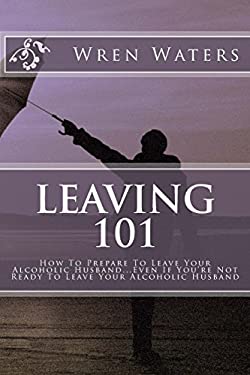 Leaving 101 : How to Prepare to Leave Your Alcoholic Husband... Even If ...
