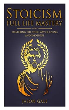 Stoicism Full Life Mastery: Mastering the Stoic Way of Living and ...