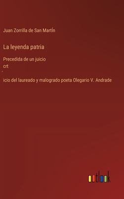 La leyenda patria: Precedida de un juicio crt´icio del laureado y ...
