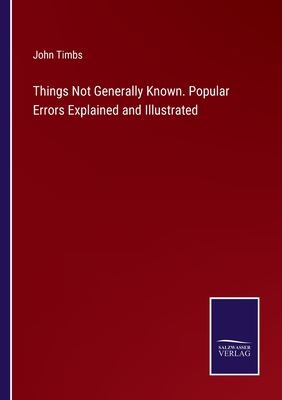 Things Not Generally Known. Popular Errors Explained and Illustrated ...