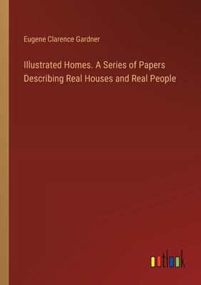 Illustrated Homes. A Series of Papers Describing Real Houses and Real ...