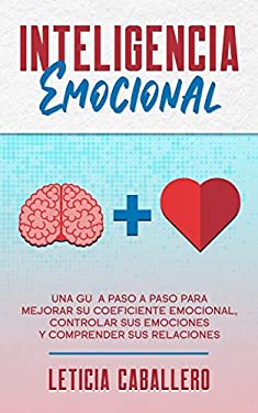 Inteligencia Emocional: Una guía paso a paso para mejorar su coeficiente emocional, controlar ...
