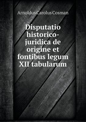 Disputatio Historico-Juridica de Origine et Fontibus Legum XII ...