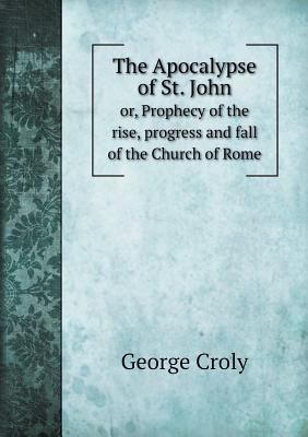 The Apocalypse of St. John or, Prophecy of the Rise, Progress and Fall ...