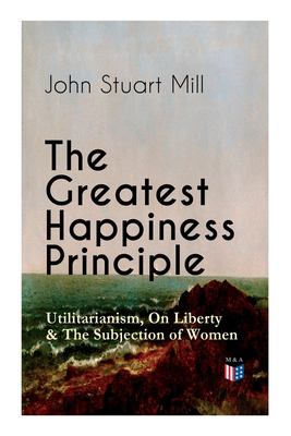 The Greatest Happiness Principle - Utilitarianism, on Liberty and the ...