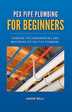 PEX Pipe Plumbing for Beginners: Learning the Fundamentals and Mastering DIY PEX Pipe Plumbing ...