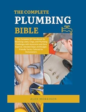 The Complete Plumbing Bible: DIY Handbook for Resolving Leaks, Clogs, and Plumbing Challenges ...