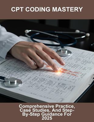 Cpt Coding Mastery: Comprehensive Practice, Case Studies, And Step-By ...