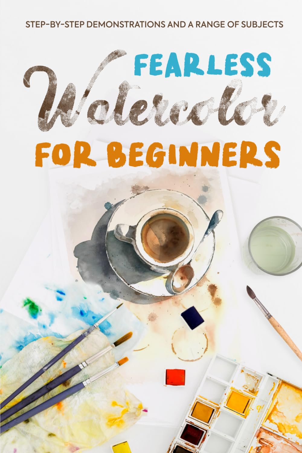 Fearless Watercolor for Beginners: Step-by-Step Demonstrations and A ...