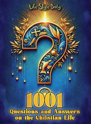 1001 Questions and Answers on the Christian Life: Exploring Faith and ...