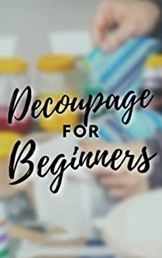 DECOUPAGE FOR BEGINNERS: The comprehensive decoupage for beginners ...