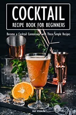 Cocktail Recipe Book for Beginners: Become a Cocktail Connoisseur with ...