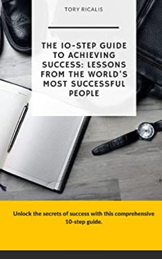 The 10-Step Guide to Achieving Success: Lessons from the World's Most ...