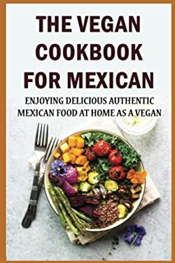 The Vegan Cookbook For Mexican: Enjoying Delicious Authentic Mexican ...