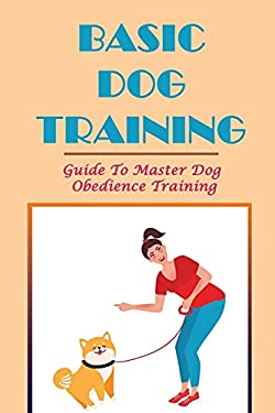 Basic Dog Training: Guide To Master Dog Obedience Training: Basics Of Obedience Training book by ...