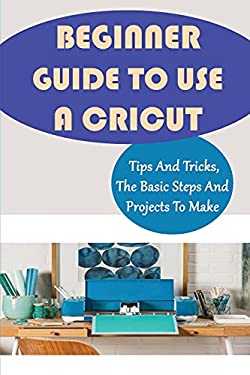 Beginner Guide To Use A Cricut: Tips And Tricks, The Basic Steps And ...