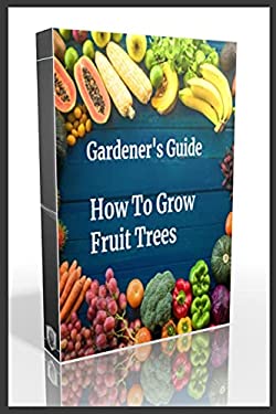 Gardener's Guide How to Grow Fruit Trees : How to Cultivate Fruit Trees ...