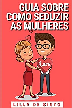 Guia sobre como seduzir as mulheres: Dicas e exemplos de como conseguir uma namorada, mesmo que ...