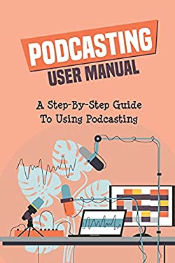 Podcasting User Manual: a Step-By-Step Guide to Using Podcasting : Way to Make a Podcast book ...