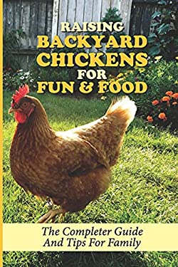 Raising Backyard Chickens For Fun & Food: The Completer Guide And Tips For Family: How To Raise ...