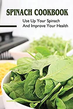 Spinach Cookbook: Use Up Your Spinach And Improve Your Health: What To ...
