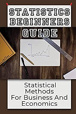 Statistics Beginners Guide: Statistical Methods for Business and Economics : Methods to Turn ...