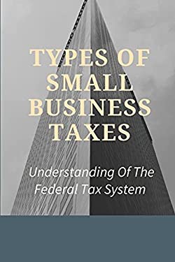 Types of Small Business Taxes: Understanding of the Federal Tax System ...