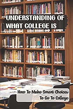 Understanding of What College Is: How to Make Smart Choices to Go to ...