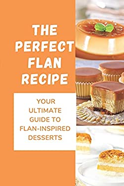The Perfect Flan Recipe: Your Ultimate Guide To Flan-Inspired Desserts ...