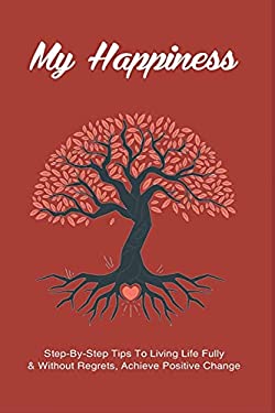 My Happiness: Step-By-Step Tips to Living Life Fully and Without ...