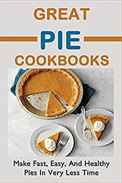 Great Pie Cookbooks: Make Fast, Easy, And Healthy Pies In Very Less ...