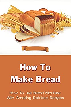 How to Make Bread: How to Use Bread Machine with Amazing Delicious ...