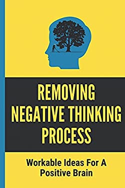 Removing Negative Thinking Process: Workable Ideas For A Positive Brain ...