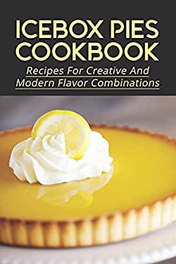 Icebox Pies Cookbook: Recipes For Creative And Modern Flavor ...