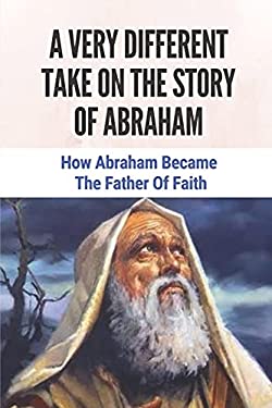 A Very Different Take on the Story of Abraham: How Abraham Became the ...
