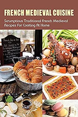 French Medieval Cuisine: Scrumptious Traditional French Medieval ...
