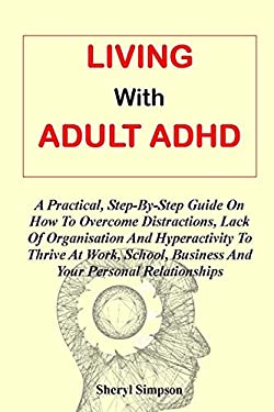 LIVING WITH ADULT ADHD: A Practical, Step-By-Step Guide On How To Overcome Distractions, Lack Of ...