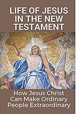 Life Of Jesus In The New Testament: How Jesus Christ Can Make Ordinary ...