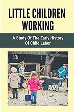 Little Children Working: a Study of the Early History of Child Labor ...