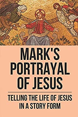 Mark's Portrayal Of Jesus: Telling The Life Of Jesus In A Story Form ...