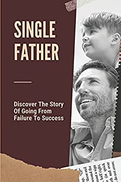 Single Father: Discover the Story of Going from Failure to Success ...