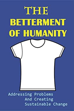 The Betterment of Humanity: Addressing Problems and Creating ...