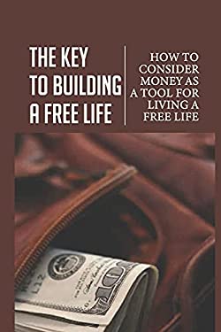 The Key to Building a Free Life: How to Consider Money As a Tool for ...