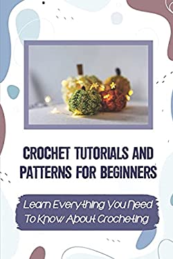 Crochet Tutorials And Patterns For Beginners: Learn Everything You Need To Know About Crocheting ...