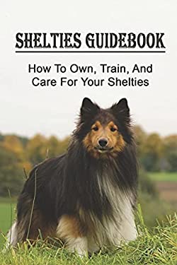Shelties Guidebook: How To Own, Train, And Care For Your Shelties ...