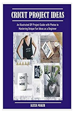 CRICUT PROJECT IDEAS: An Illustrated DIY Project Guide with Photos to Mastering Unique Fun Ideas ...