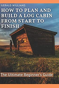 How to Plan and Build A Log Cabin from Start to Finish: The Ultimate ...