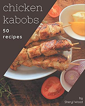 50 Chicken Kabobs Recipes: The Highest Rated Chicken Kabobs Cookbook ...
