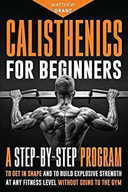 Calisthenics for Beginners: A Step-by-Step Program to Get in Shape and ...